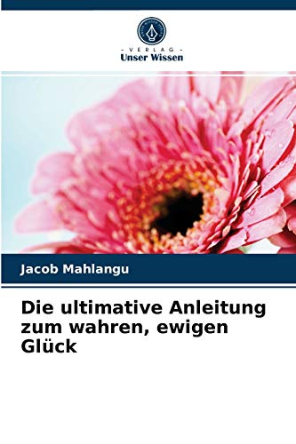 Die ultimative Anleitung zum wahren, ewigen Glück by Jacob Mahlangu ...