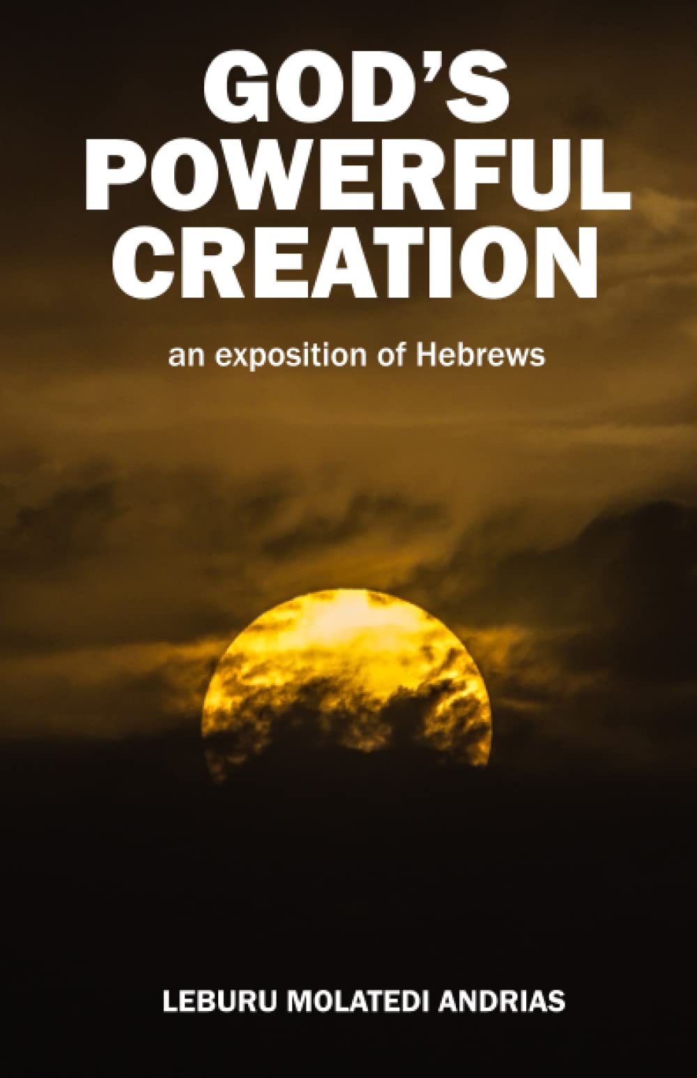GOD'S POWERFUL CREATION: an exposition of Hebrews by Leburu Molatedi ...