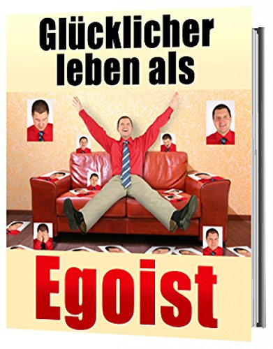 Glücklicher leben als Egoist: Egoismus – Egozentrik – Narzissmus ...