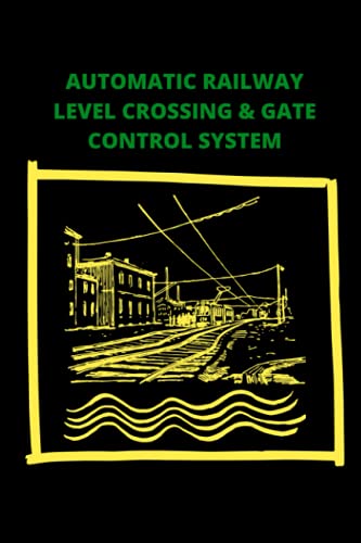 AUTOMATIC RAILWAY LEVEL CROSSING & GATE CONTROL SYSTEM: A book about an ...