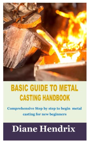 BASIC GUIDE TO METAL CASTING HANDBOOK: Comprehensive Step by step to begin metal casting for new ...