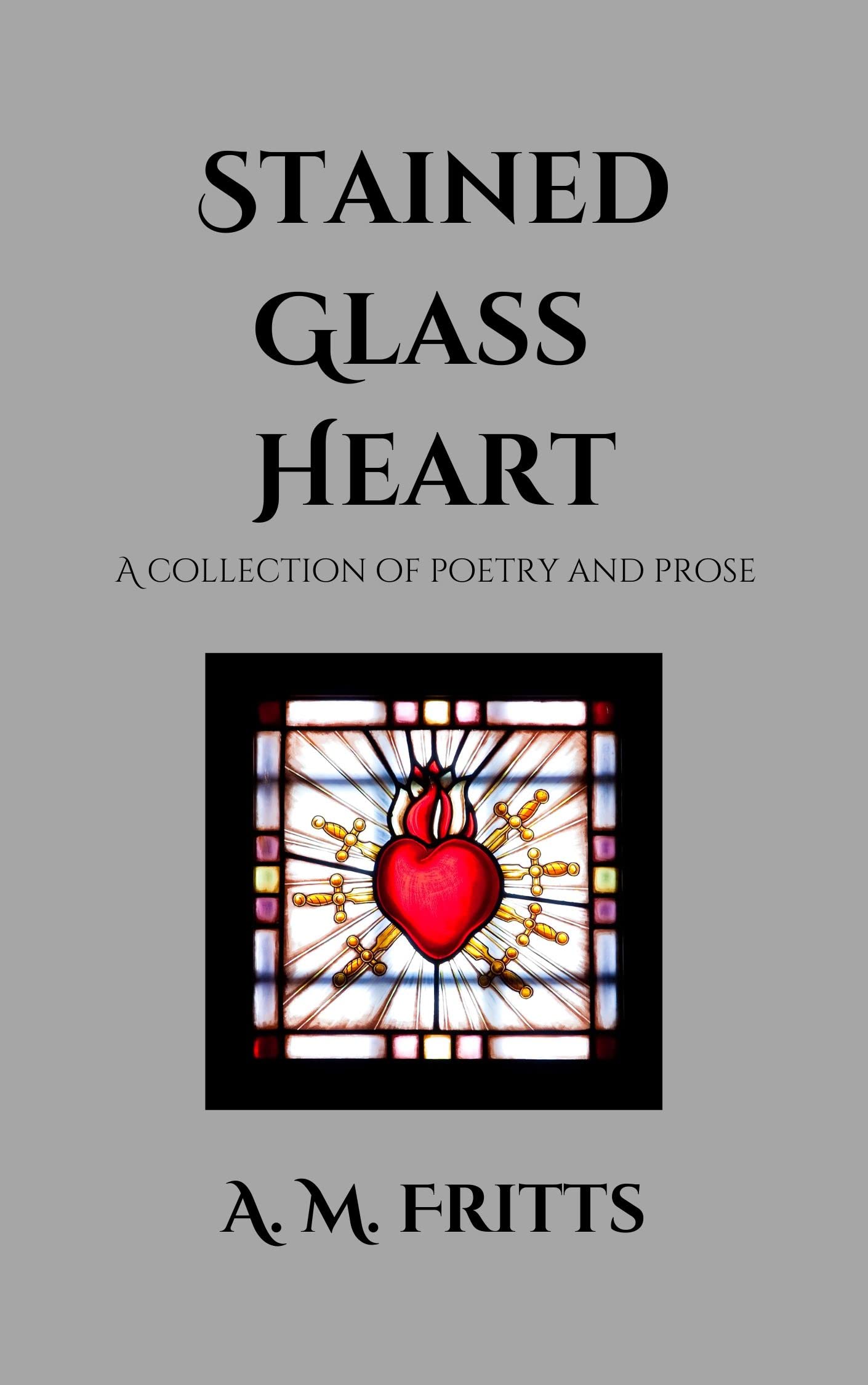 Stained Glass Heart: A Collection of Poetry and Prose by A.M. Fritts ...