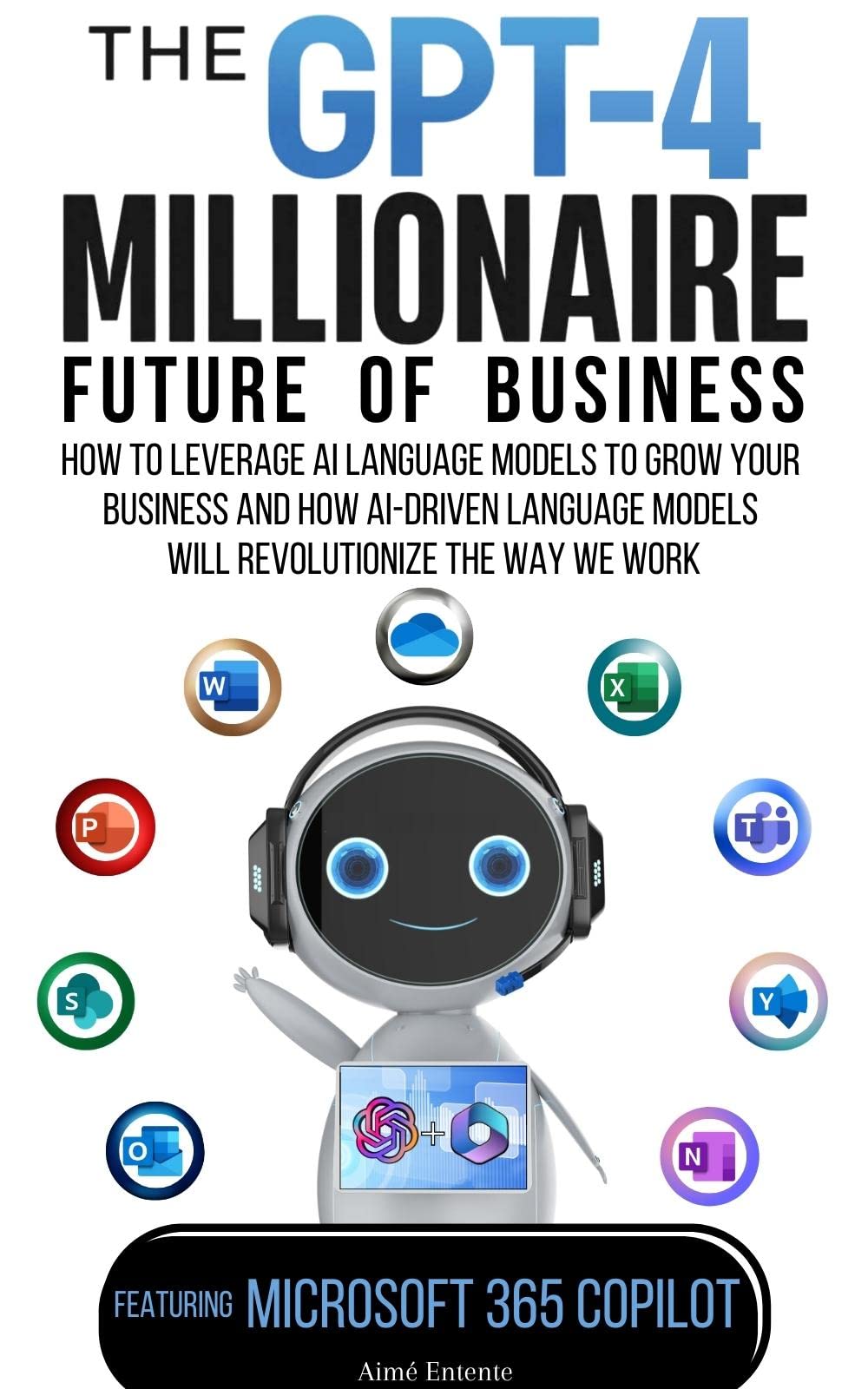 The GPT-4 Millionaire: Future of Business Featuring Microsoft 365 Copilot: How to Leverage AI ...