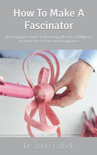 How To Make A Fascinator: The Beginners Guide To Mastering The Art Of ...