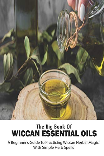 The Big Book Of Wiccan Essential Oils: A Beginner’s Guide To Practicing Wiccan Herbal Magic ...