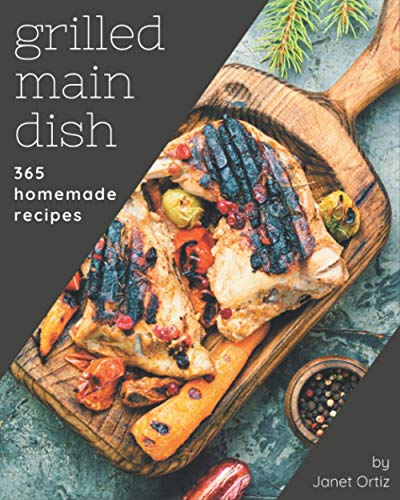 365 Homemade Grilled Main Dish Recipes: A Grilled Main Dish Cookbook ...