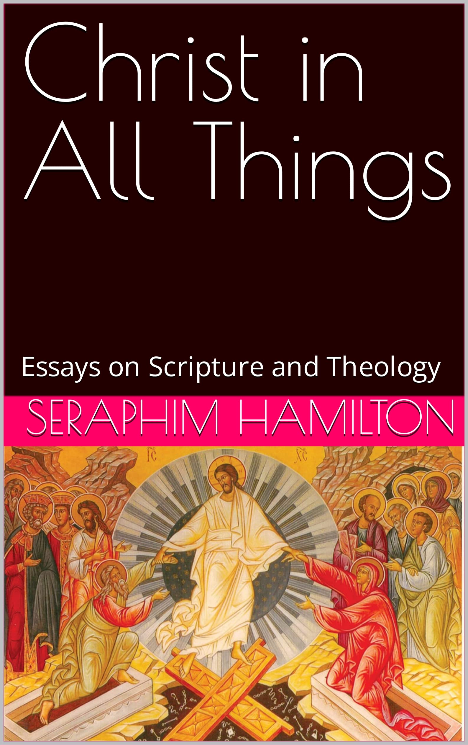 Christ in All Things: Essays on Scripture and Theology by Seraphim Hamilton | Goodreads