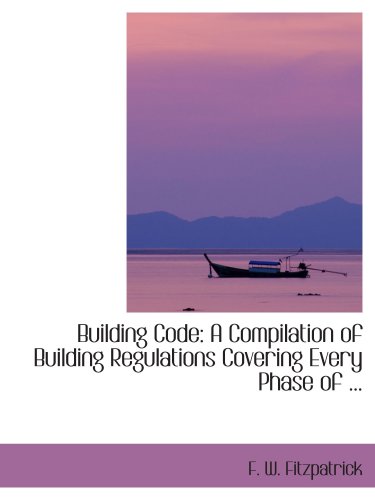 Building Code: A Compilation of Building Regulations Covering Every ...