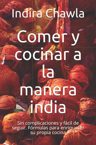 Comer y cocinar a la manera india: Sin complicaciones y fácil de seguir. Fórmulas para ...