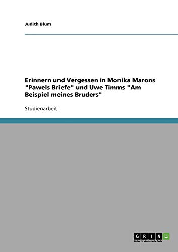 Erinnern und Vergessen in Monika Marons "Pawels Briefe" und Uwe Timms "Am Beispiel meines ...