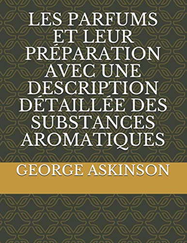LES PARFUMS ET LEUR PRÉPARATION AVEC UNE DESCRIPTION DÉTAILLÉE DES ...