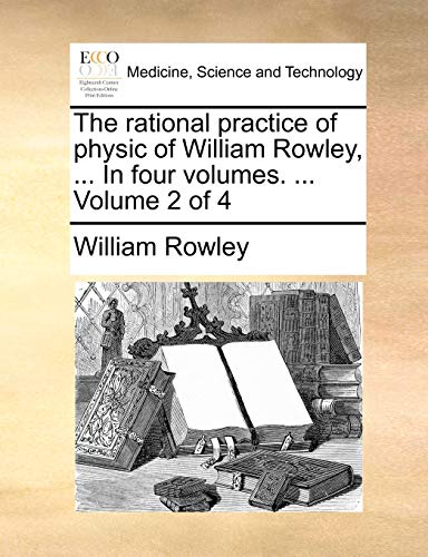 The rational practice of physic of William Rowley, ... In four volumes ...