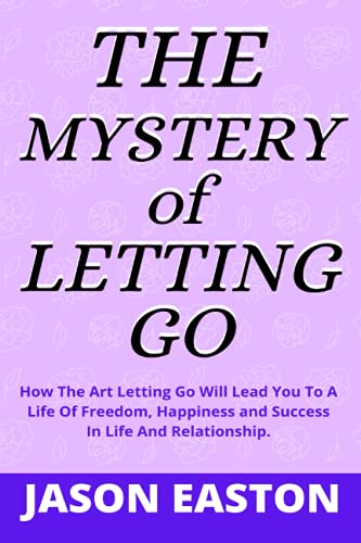 THE MYSTERY OF LETTING GO: How The Art Letting Go Will Lead You To A ...