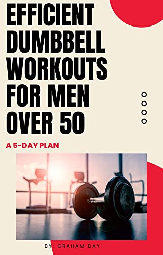 Efficient Dumbbell Workouts for Men Over 50: A 5-Day Plan by Graham Day ...