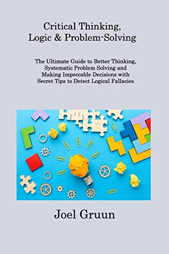 Critical Thinking Logic Problem Solving The Ultimate Guide To Critical Thinking Logic Problem Solving The Ultimate Guide To