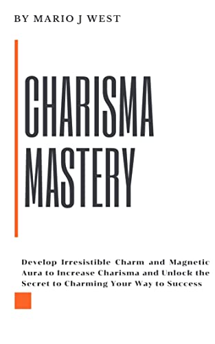CHARISMA MASTERY: Develop Irresistible Charm and Magnetic Aura to ...