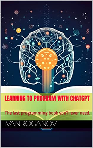 Learning to program with ChatGPT: The last programming book you'll ever ...