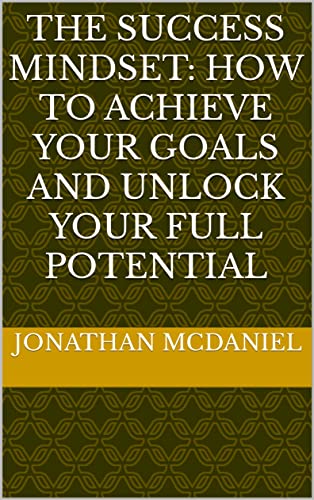 The Success Mindset: How to Achieve Your Goals and Unlock Your Full ...