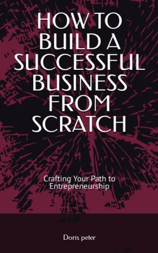 HOW TO BUILD A SUCCESSFUL BUSINESS FROM SCRATCH: Crafting Your Path to ...