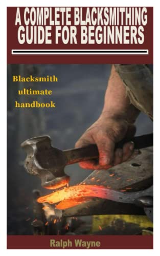 A COMPLETE BLACKSMITHING GUIDE FOR BEGINNERS: Blacksmith ultimate handbook by Ralph Wayne ...