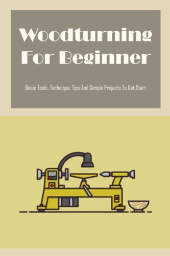 Woodturning For Beginner: Basic Tools, Technique, Tips And Simple Projects To Get Start ...