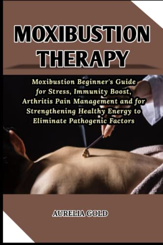 Moxibustion Therapy: Moxibustion Beginner's Guide for Stress, Immunity Boost, Arthritis Pain ...