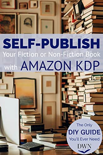 Self-Publish Your Fiction or Non-Fiction Book with Amazon KDP: The Only DIY Guide You'll Ever ...