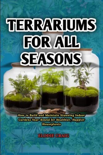 Terrariums for All Seasons: How to Build and Maintain Stunning Indoor ...