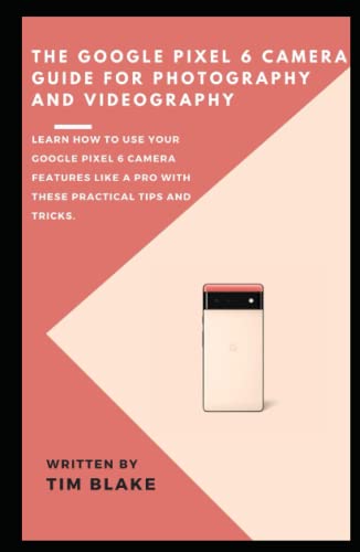 The Google Pixel 6 Camera Guide for Photography and Videography: Take Crisp, Clear and Pictures ...