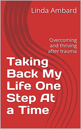 Taking Back My Life One Step At a Time: Overcoming and thriving after ...