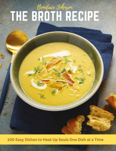 The Broth Recipe: 100 Easy Dishes to Heat Up Souls One Dish at a Time ...