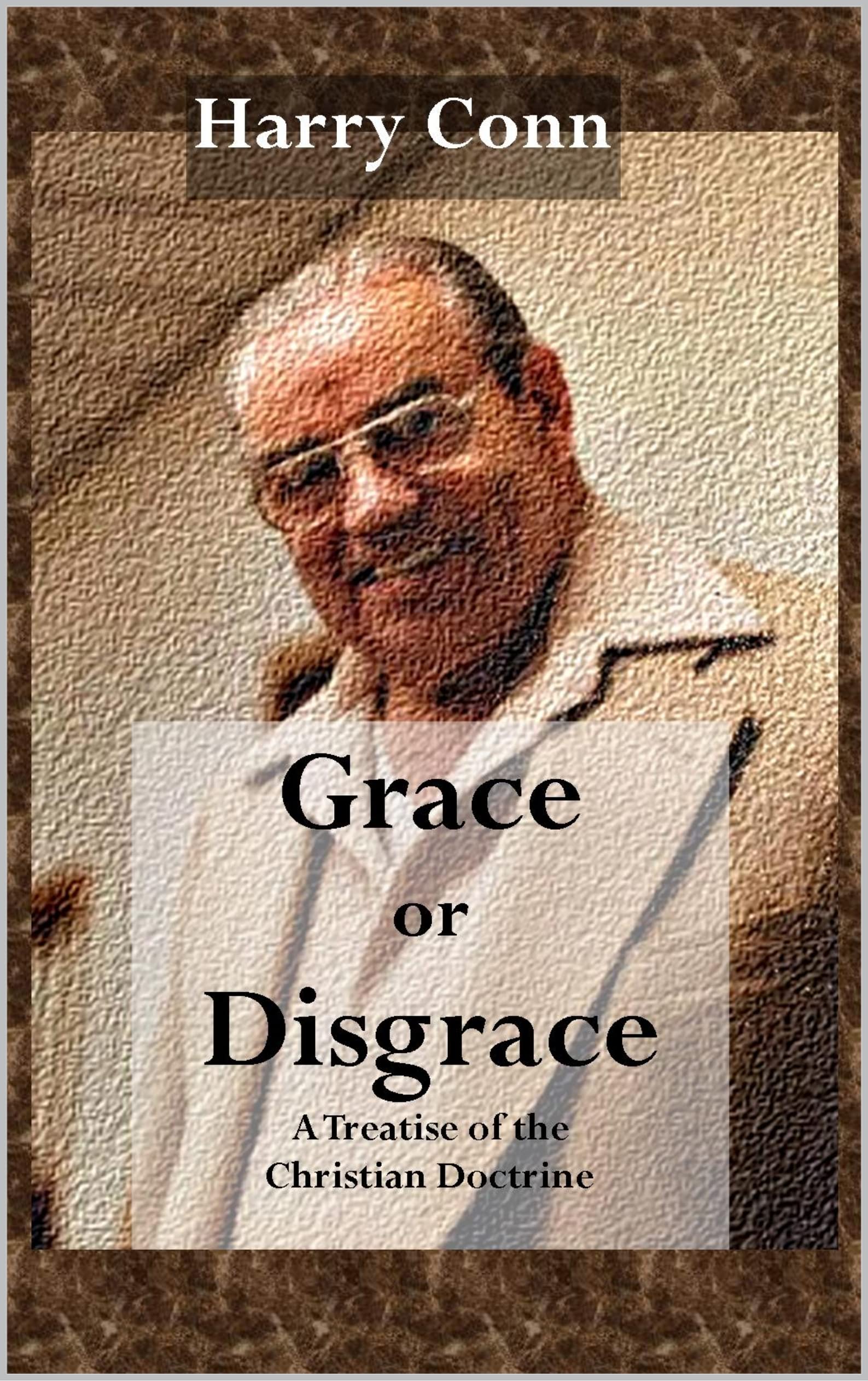 Grace or Disgrace: A Treatise of the Christian Doctrine by Harry Conn ...