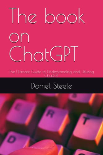 The book on ChatGPT: The Ultimate Guide to Understanding and Utilizing ChatGPT by Daniel T ...