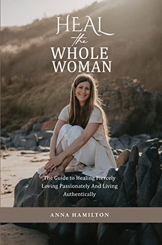Heal the Whole Woman: A Guide to Healing Fiercely, Loving Passionately, and Living Authentically ...