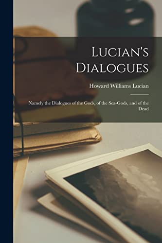Lucian's Dialogues: Namely the Dialogues of the Gods, of the Sea-gods ...