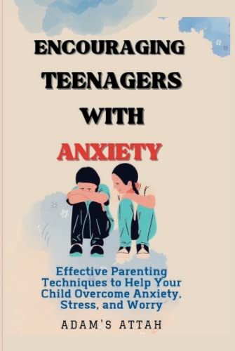 ENCOURAGING TEENAGERS WITH ANXIETY: Effective Parenting Techniques to ...
