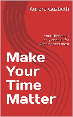 Make Your Time Matter: Your Lifetime is only enough for what matters ...
