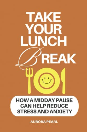 Take Your Lunch Break: How a Midday Pause Can Help Reduce Stress and ...