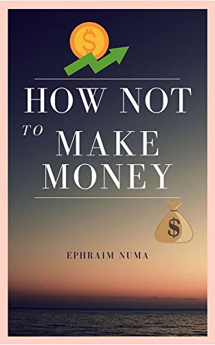 HOW NOT TO MAKE MONEY: What You Must Know! by Ephraim NUMA | Goodreads