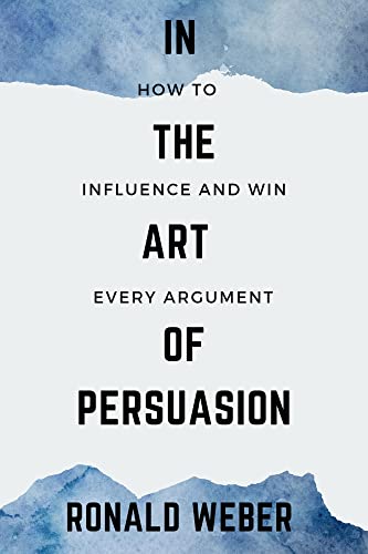 In the Art of Persuasion : How to Influence and Win every Argument by ...