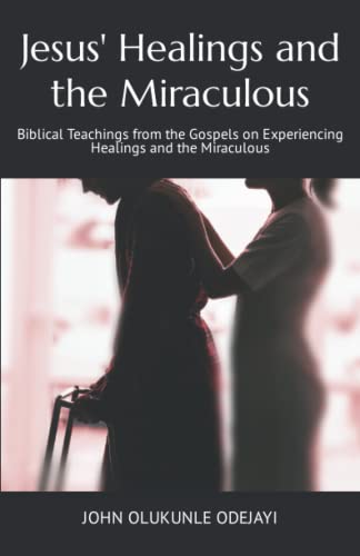 Jesus' Healings and the Miraculous: Biblical Teachings from the Gospels on Experiencing Healings ...