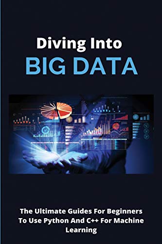 Diving Into Big Data: The Ultimate Guides For Beginners To Use Python And C++ For Machine ...