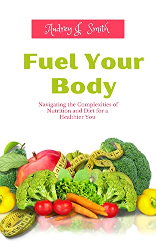 Fuel Your Body : Navigating the Complexities of Nutrition and Diet for ...