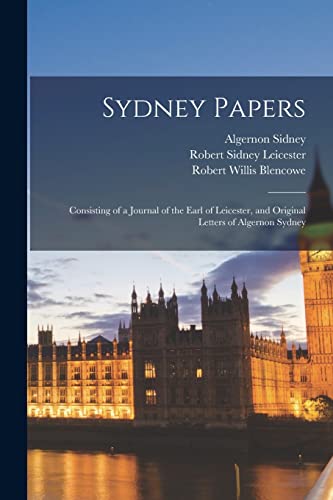 Sydney Papers: Consisting of a Journal of the Earl of Leicester, and ...