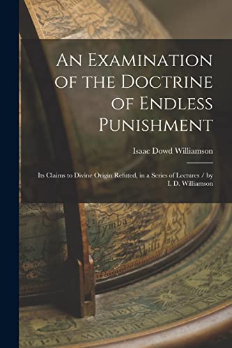 An Examination of the Doctrine of Endless Punishment: Its Claims to ...