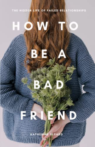 How to Be a Bad Friend: The Hidden Life of Failed Relationships by ...