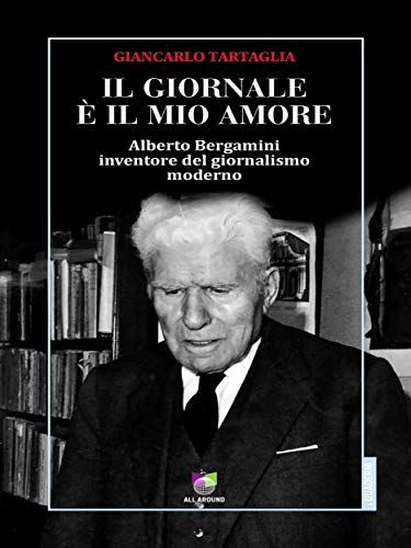 Il giornale è il mio amore: Alberto Bergamini inventore del giornalismo ...