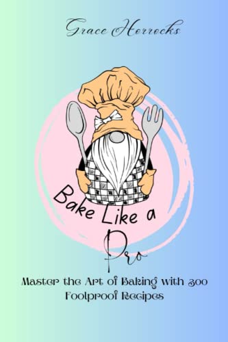 Bake Like a Pro: Master the Art of Baking with 300 Foolproof Recipes by Grace Horrocks | Goodreads