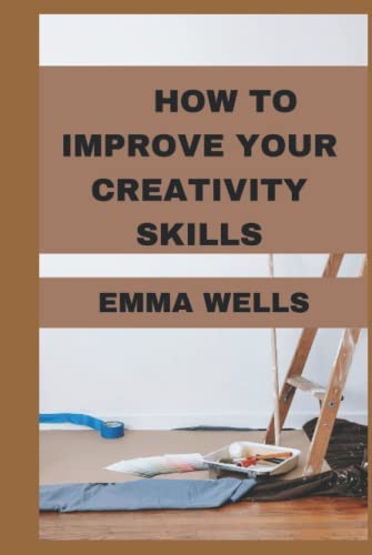 HOW TO IMPROVE YOUR CREATIVITY SKILLS by Emma Wells | Goodreads
