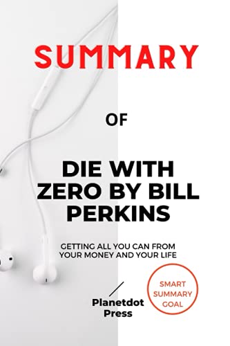 SUMMARY OF DIE WITH ZERO BY BILL PERKINS: Getting All You Can from Your ...